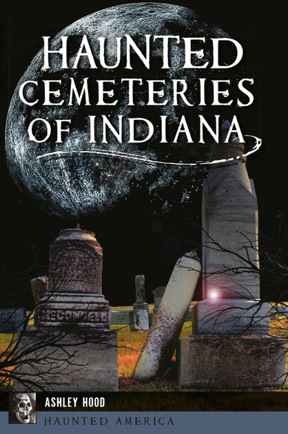 Haunted Cemeteries of Indiana, Indiana: Ashley Hood: 9781467146715 ...