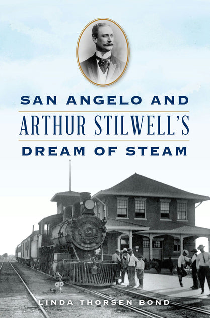 San Angelo and Arthur Stilwell's Dream of Steam, Texas: Linda Bond ...