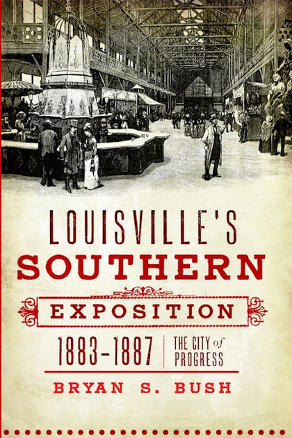 Louisville's Southern Exposition, 1883-1887:, Kentucky: Bryan S. Bush ...