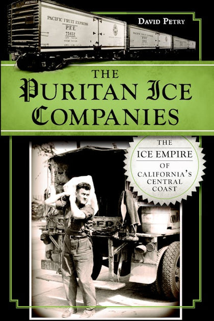 The Puritan Ice Companies: The Ice Empire of California's Central Coast ...
